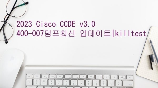 2023 Cisco CCDE v3.0 400-007시험이란 무엇입니까?|killtest｜IT初心者におすすめの資格を紹介