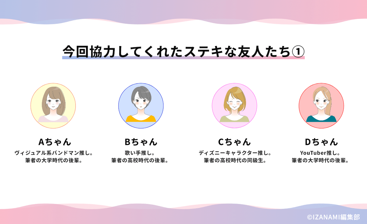 「推しのどんなところが魅力？」リアル友達8人に推し活事情を聞いてみた①｜IZANAMI編集部
