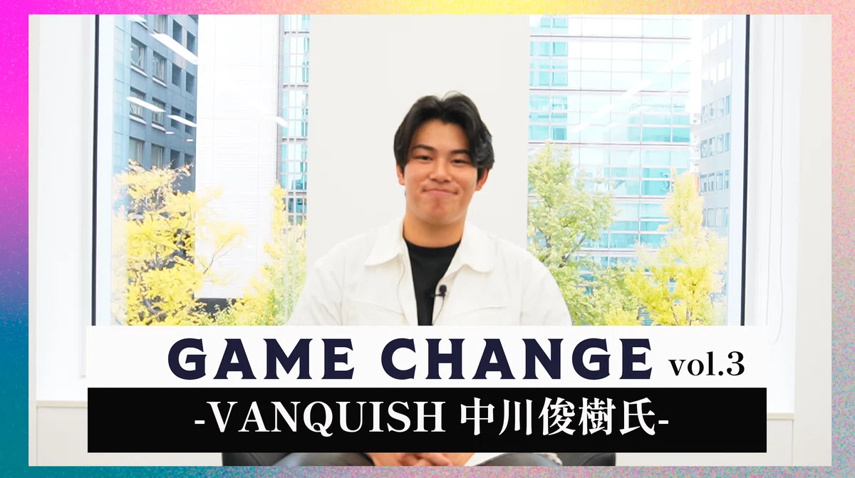 GAME CHANGE vol.3 -VANQUISH・中川俊樹氏-｜金丸 士