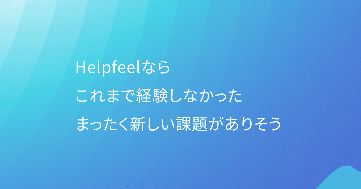 「これまで経験しなかった、まったく新しい課題」を求めてHelpfeelへ｜Helpfeel公式