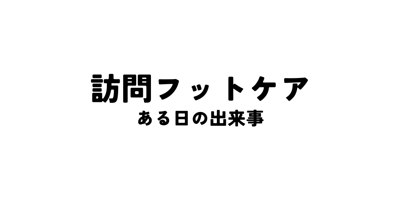 訪問フットケア -ある日の出来事-｜阿邊里恵_rie abe