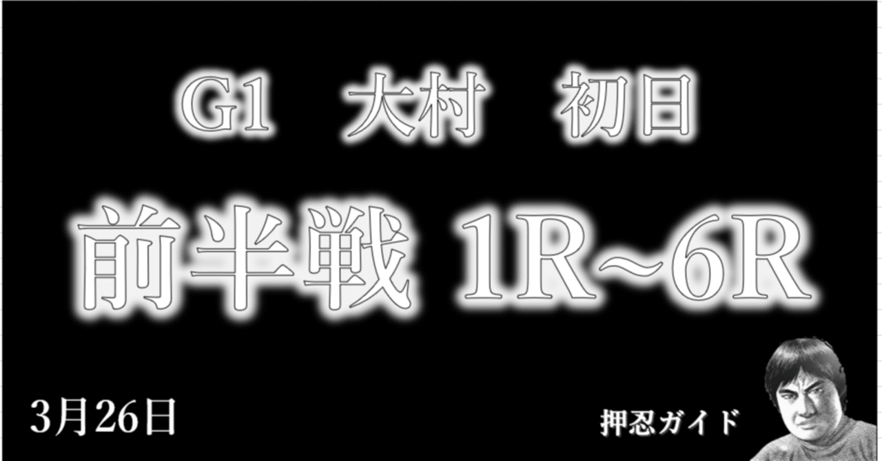 2023.3.26版｜G1大村初日｜前半戦1R~6R｜直前予想｜押忍ガイド｜SH金寶（S H Kam Po）｜note