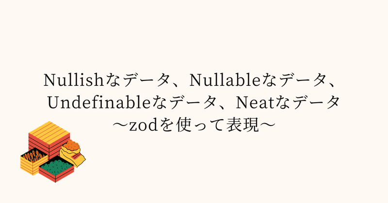 Nullishなデータ、nullableなデータ、undefinableなデータ、neatなデータ~zodを使って表現~|nap5