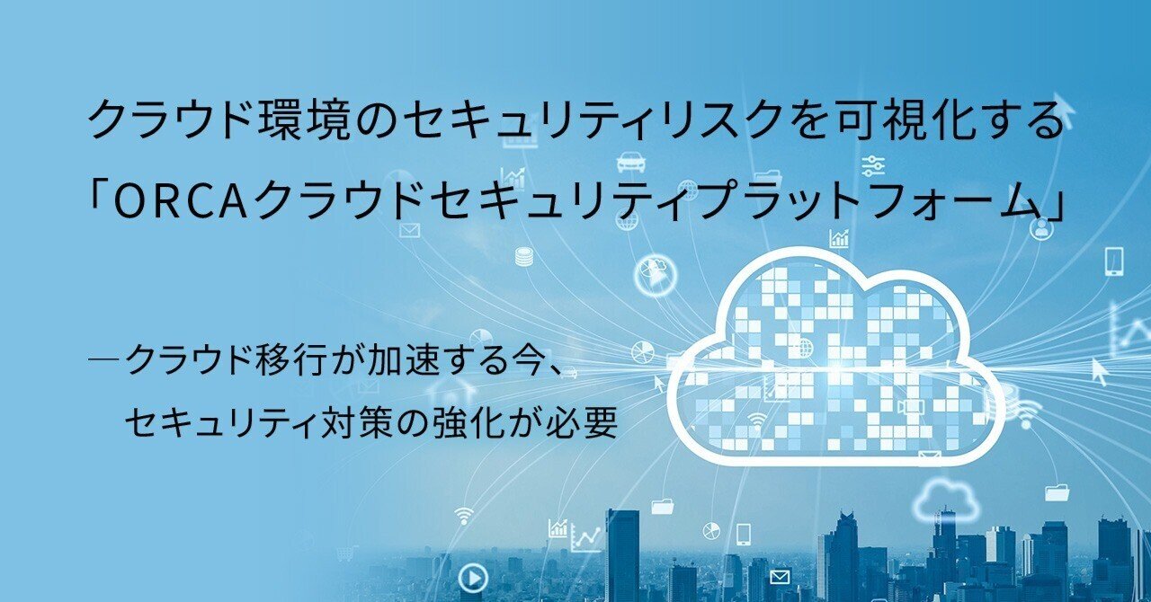 クラウド環境のセキュリティリスクを可視化する「orcaクラウドセキュリティプラットフォーム」 ―クラウド移行が加速する今、セキュリティ対策の