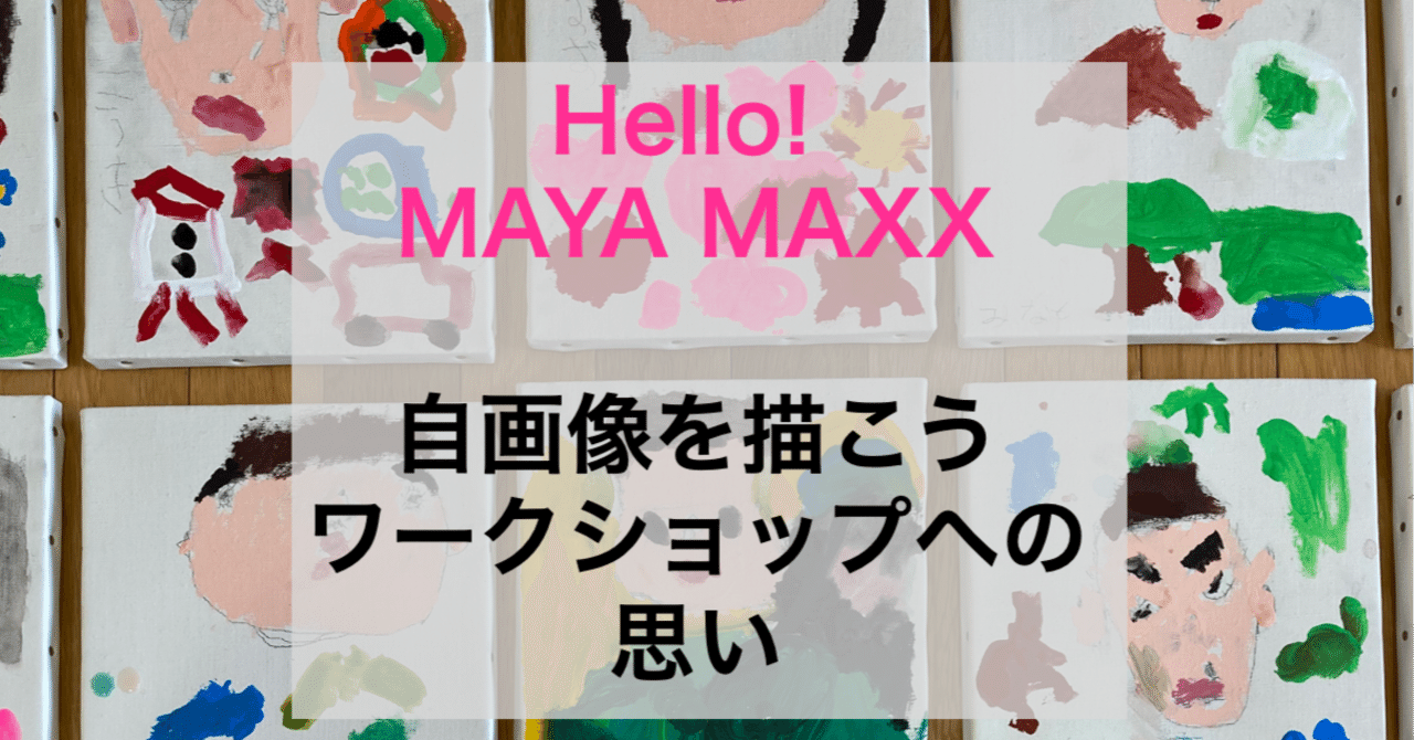 Hello ! MAYA MAXX_自画像を描こうワークショップへの思い｜MAYA MAXXのplaypray