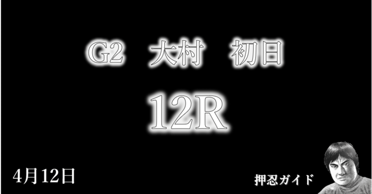 2023.4.12版｜G2大村初日｜12R｜直前予想｜押忍ガイド｜SH金寶（S H Kam Po）｜note