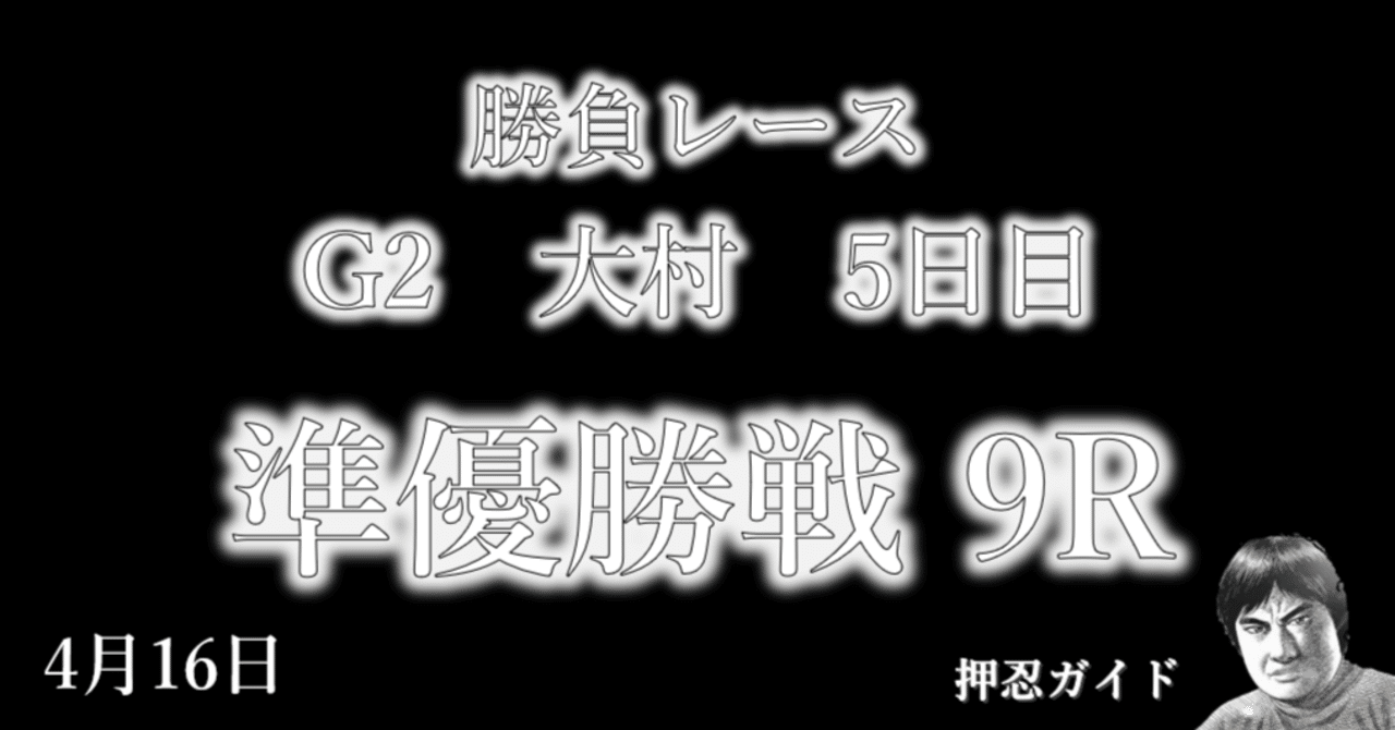 2023.4.16版｜勝負レース｜G2大村5日目｜9R準優勝戦｜直前予想｜押忍ガイド｜SH金寶（S H Kam Po）｜note