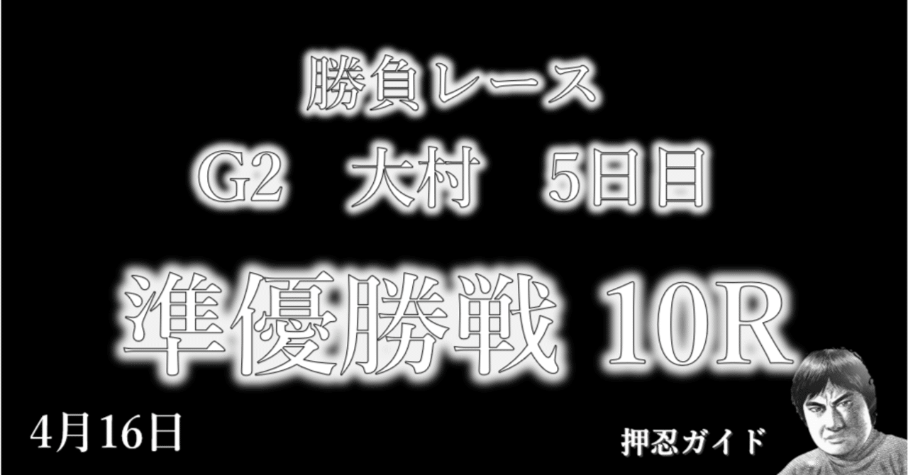 2023.4.16版｜勝負レース｜G2大村5日目｜10R準優勝戦｜直前予想｜押忍ガイド｜SH金寶（S H Kam Po）｜note