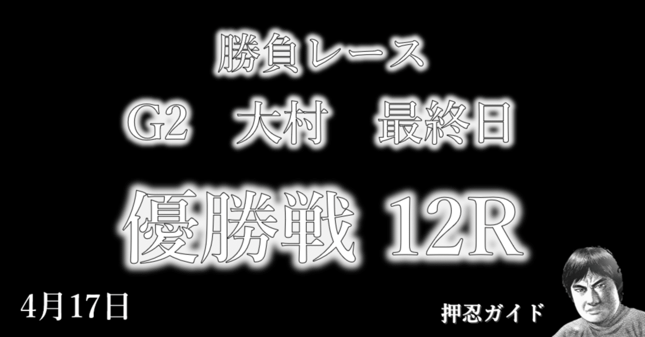 2023.4.17版｜勝負レース｜G2大村最終日｜12R優勝戦｜直前予想｜押忍ガイド｜SH金寶（S H Kam Po）