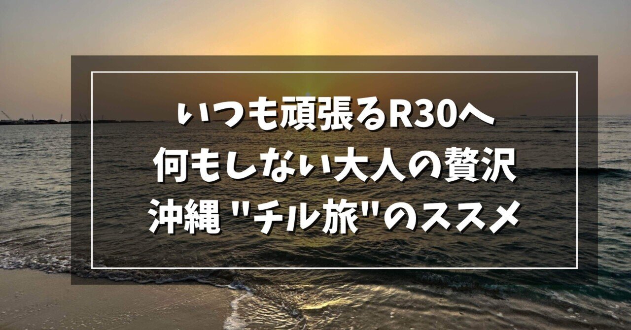 いつも頑張るR30世代へ【沖縄で"何もしない"をする】大人の贅沢〈チル旅〉のススメ｜しおんちゅ