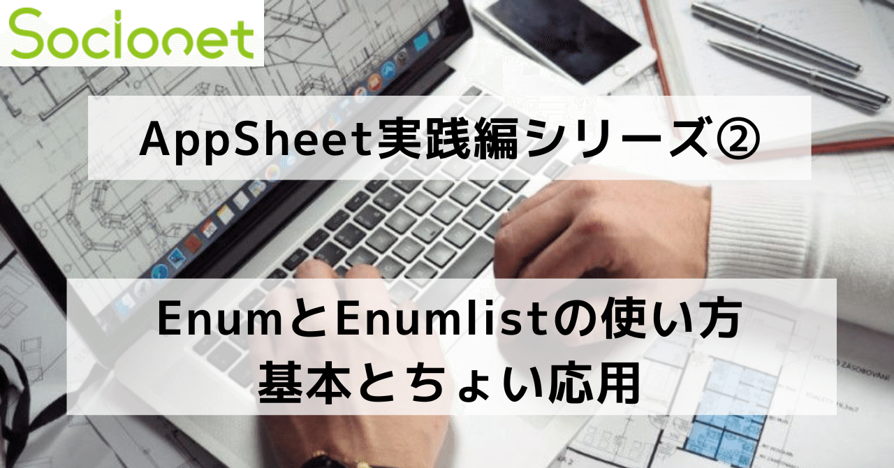 AppSheet実践編シリーズ②～EnumとEnumListで他のテーブルの値を参照する（基本とちょい応用）～｜ソシオネット株式会社