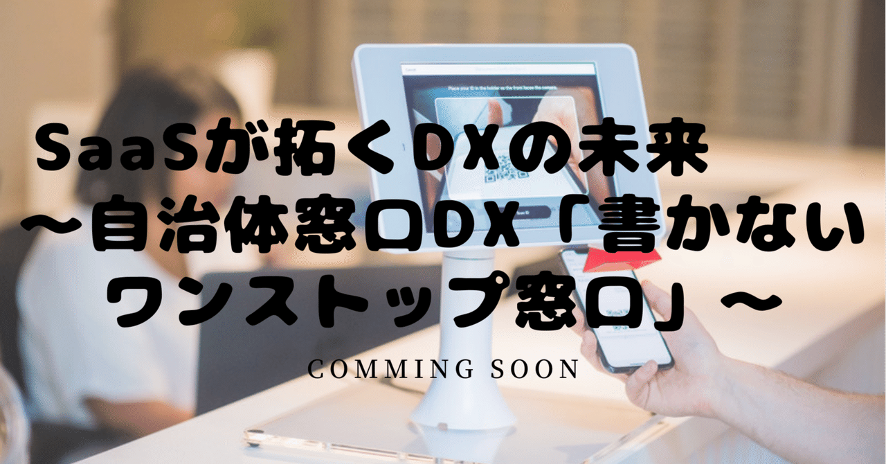 SaaSが拓くDXの未来～自治体窓口DX「書かないワンストップ窓口」Comming soon～｜沖志乃 義人