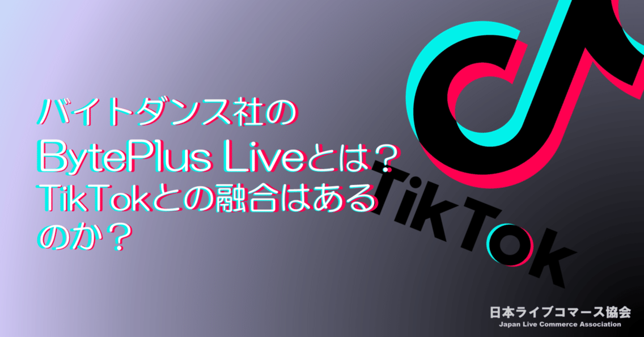 バイトダンス社のBytePlus Liveとは？TikTokとの融合はあるのか？｜武者慶佑／日本ライブコマース協会
