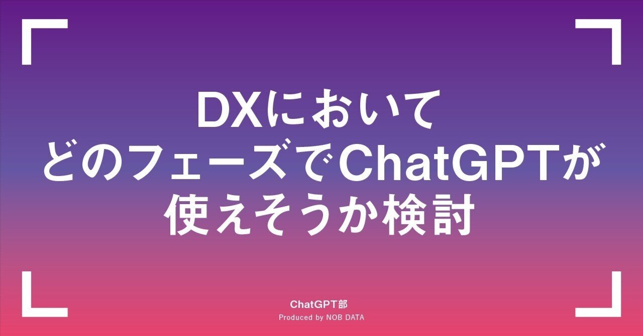 DXにおいてどのフェーズでChatGPTが使えそうか検討してみる(アイディアメモ, 大城)｜ChatGPT部 Produced by NOB DATA