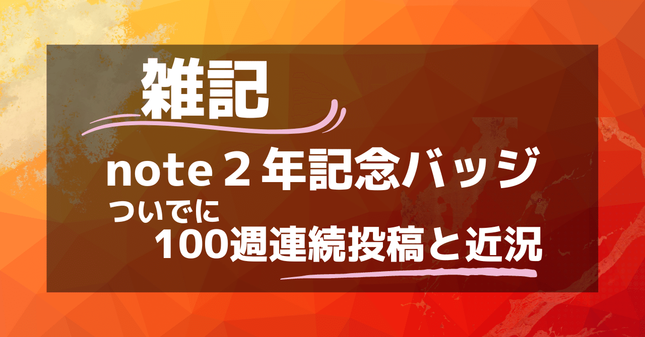 雑記｜note2年記念バッジ。ついでに100週連続投稿と近況。｜Lux＠note100週継続中｜note