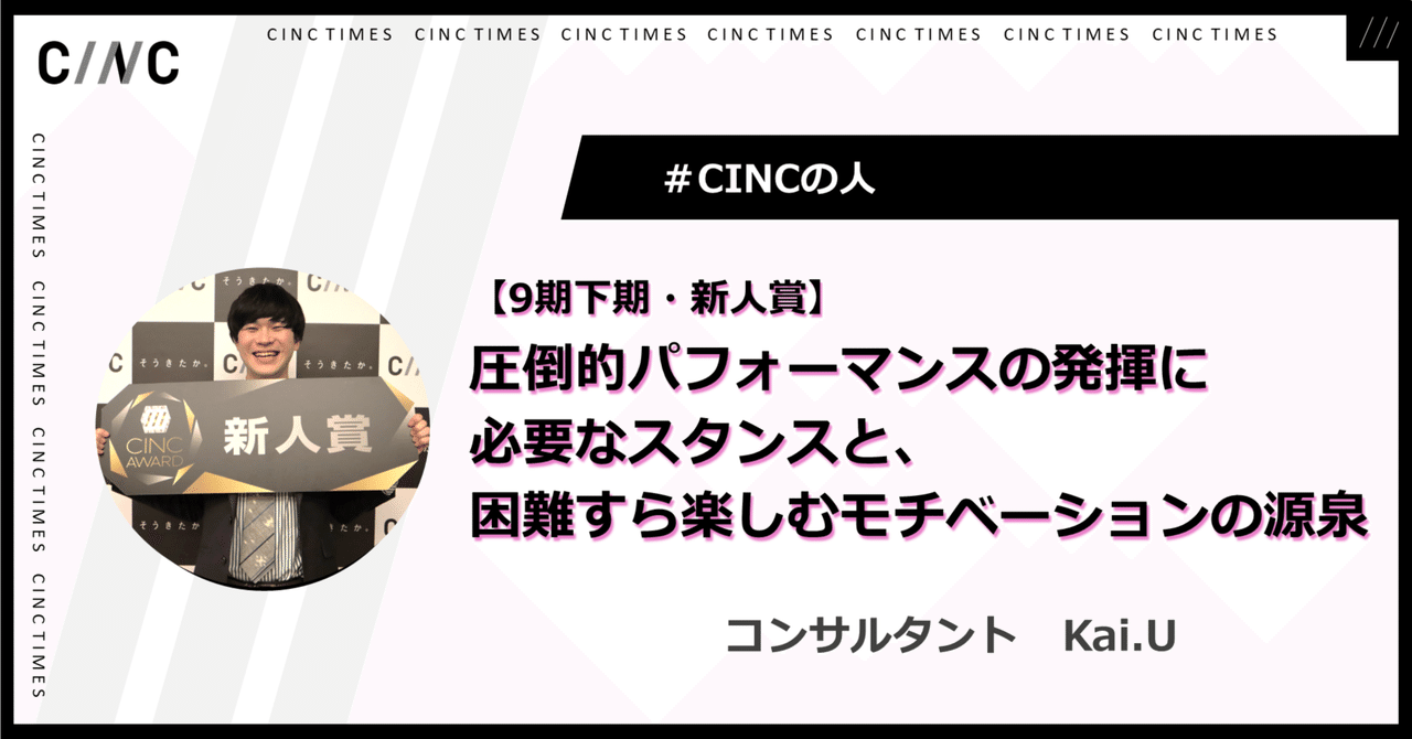 【新人賞インタビュー】圧倒的パフォーマンスの発揮に必要なスタンスと、困難すら楽しむモチベーションの源泉｜Kai.U｜CINCの人｜CINC TIMES