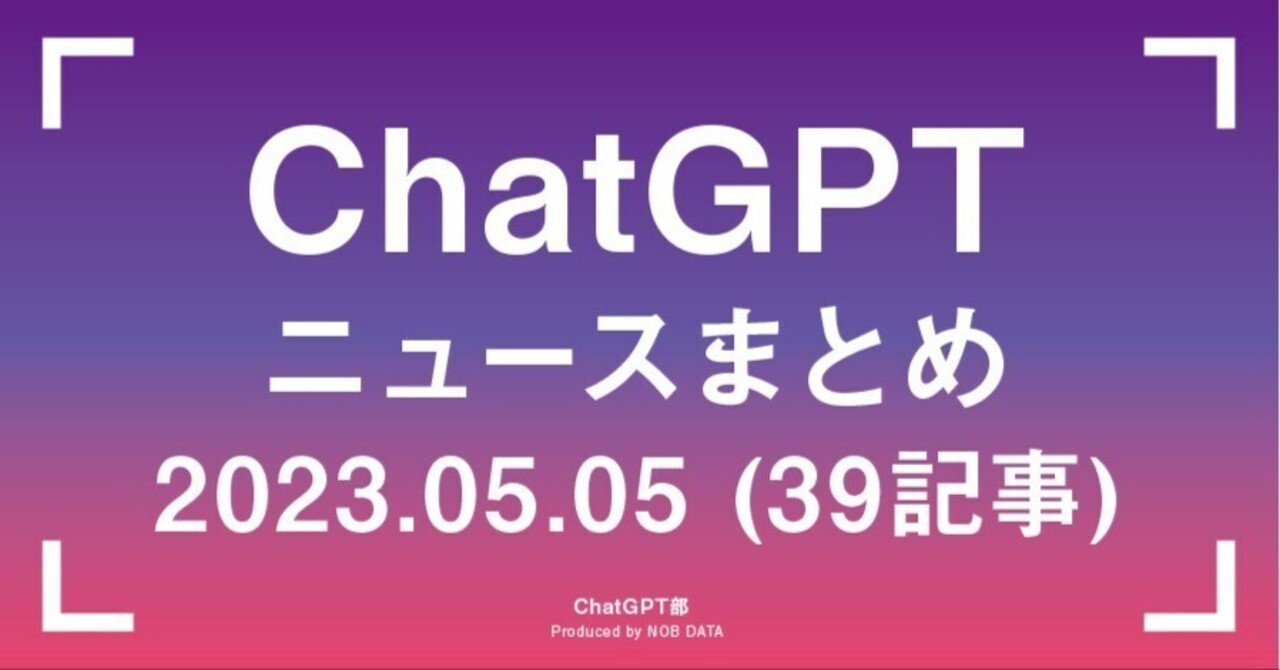 「ChatGPT」ニュースまとめ20230505（39記事）｜ChatGPT部 Produced by NOB DATA