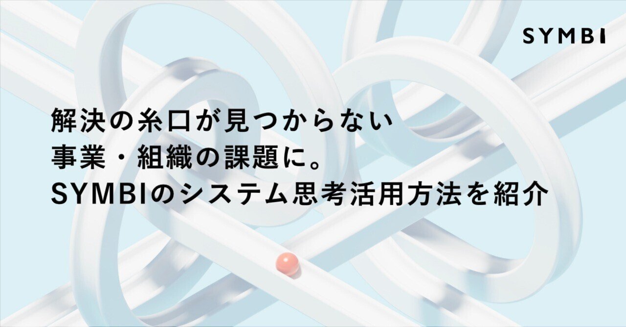 解決の糸口が見つからない事業・組織の課題に。SYMBIのシステム思考活用方法を紹介｜古澤恵太【SYMBI】