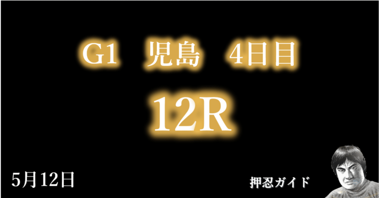 2023.5.12版｜G1児島4日目｜12R｜直前予想｜押忍ガイド｜SH金寶（S H Kam Po）