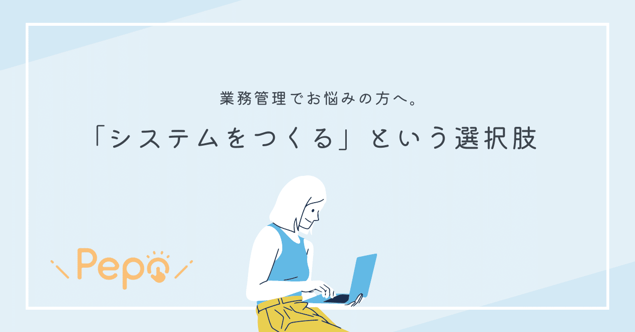 業務管理でお悩みの方へ。システムを「つくる」という選択肢。｜株式会社Pepo