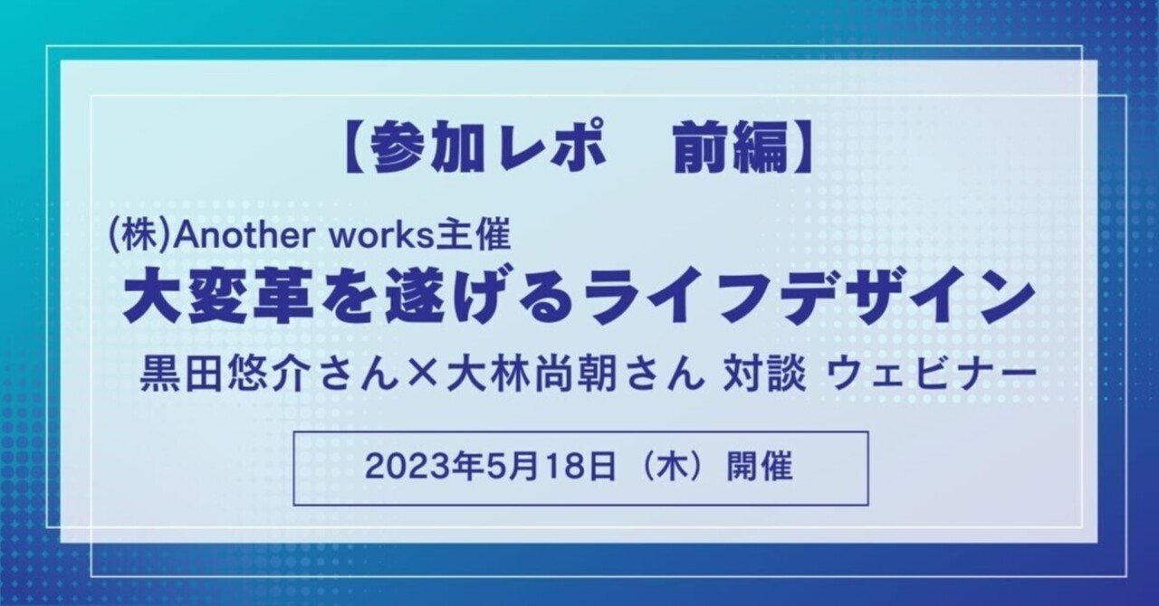 【参加レポ】(株)Another works主催「大変革を遂げるライフデザイン」黒田悠介さん×大林尚朝さん 対談ウェビナー（前編）｜西村 和音｜ライター・編集