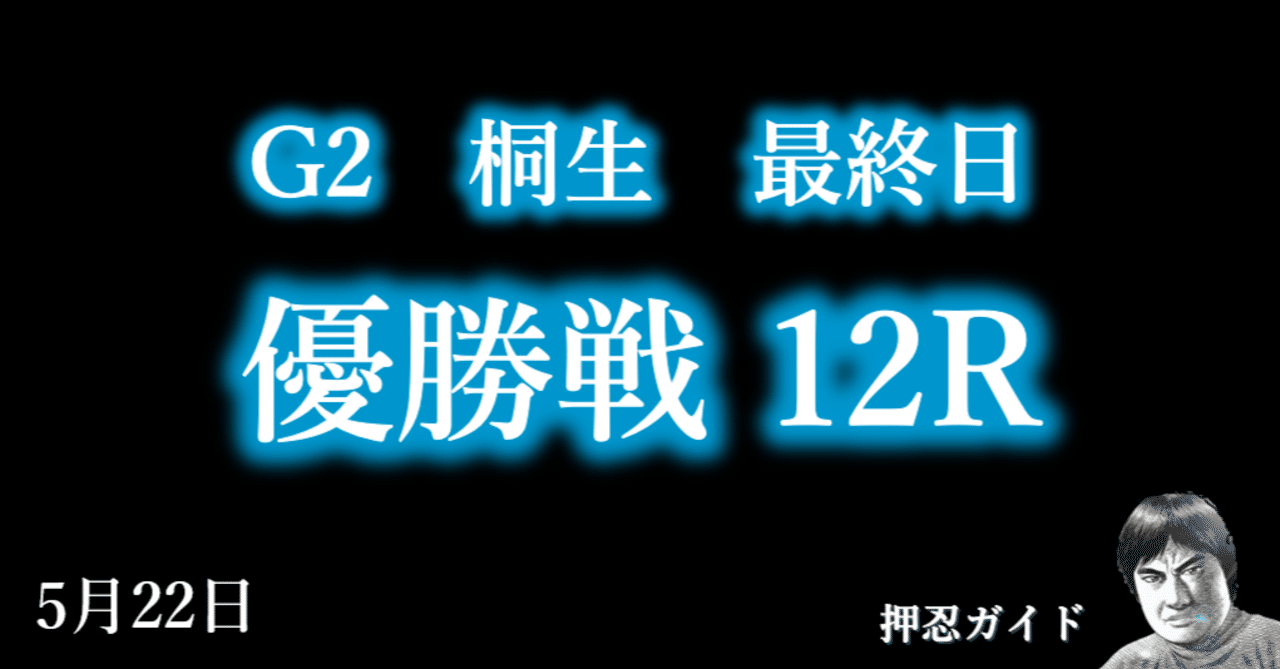 2023.5.22版｜G2桐生最終日｜12R優勝戦｜直前予想｜押忍ガイド｜SH金寶（S H Kam Po）