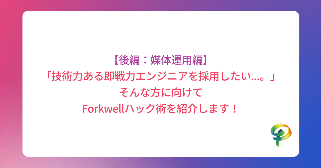 【後編：媒体運用編】「技術力ある即戦力エンジニアを採用したい...。」そんな方に向けてForkwellハック術を紹介します！｜Shimoji Yuuki