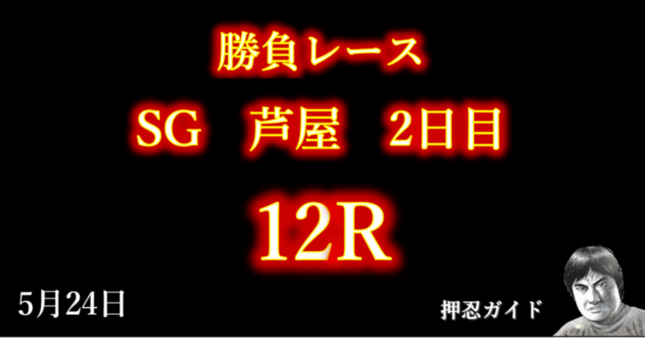 2023.5.24版｜勝負レース｜SG芦屋2日目｜12R｜直前予想｜押忍ガイド｜SH金寶（S H Kam Po）