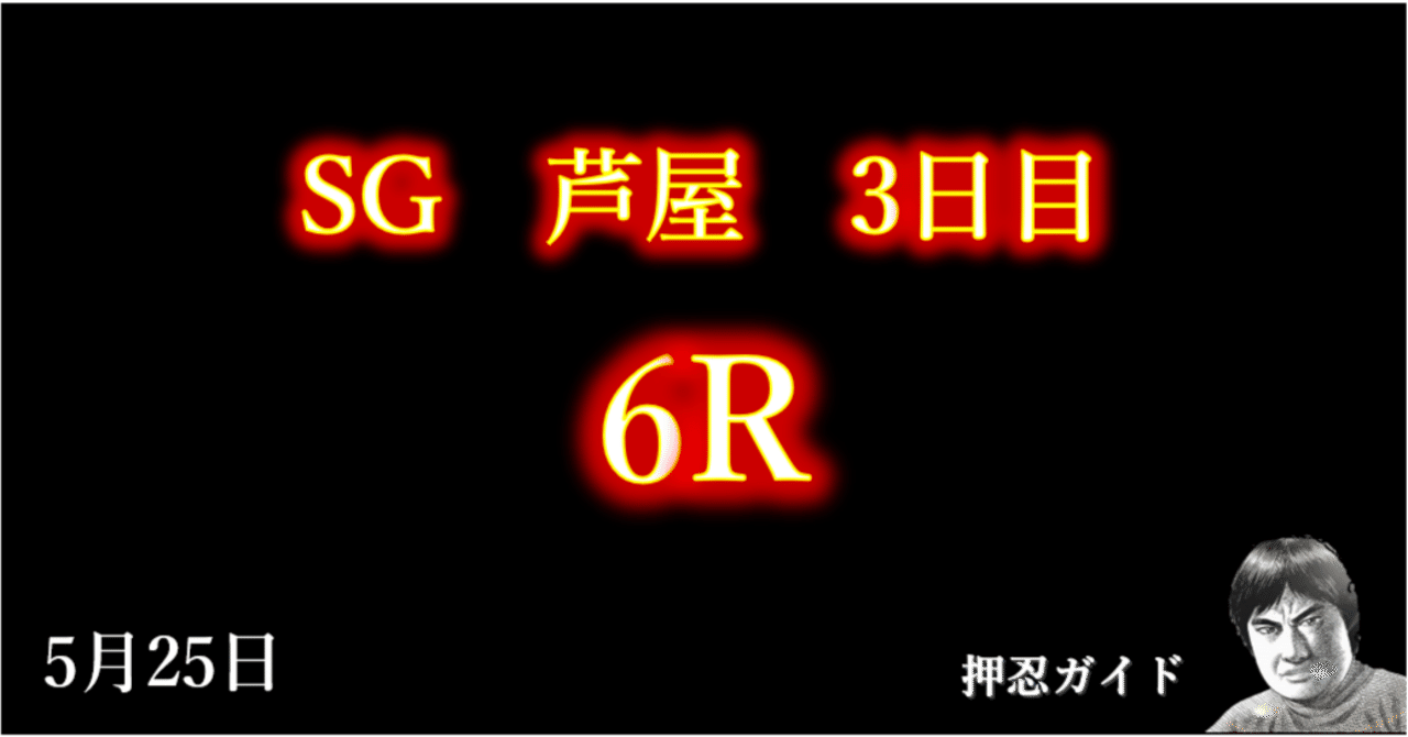 2023.5.25版｜SG芦屋3日目｜6R｜直前予想｜押忍ガイド｜SH金寶（S H Kam Po）
