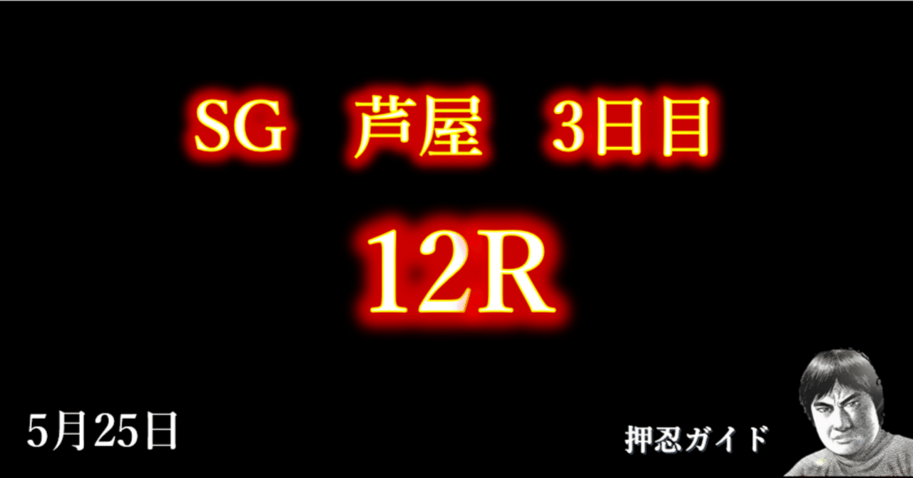2023.5.25版｜SG芦屋3日目｜12R｜直前予想｜押忍ガイド｜SH金寶（S H Kam Po）