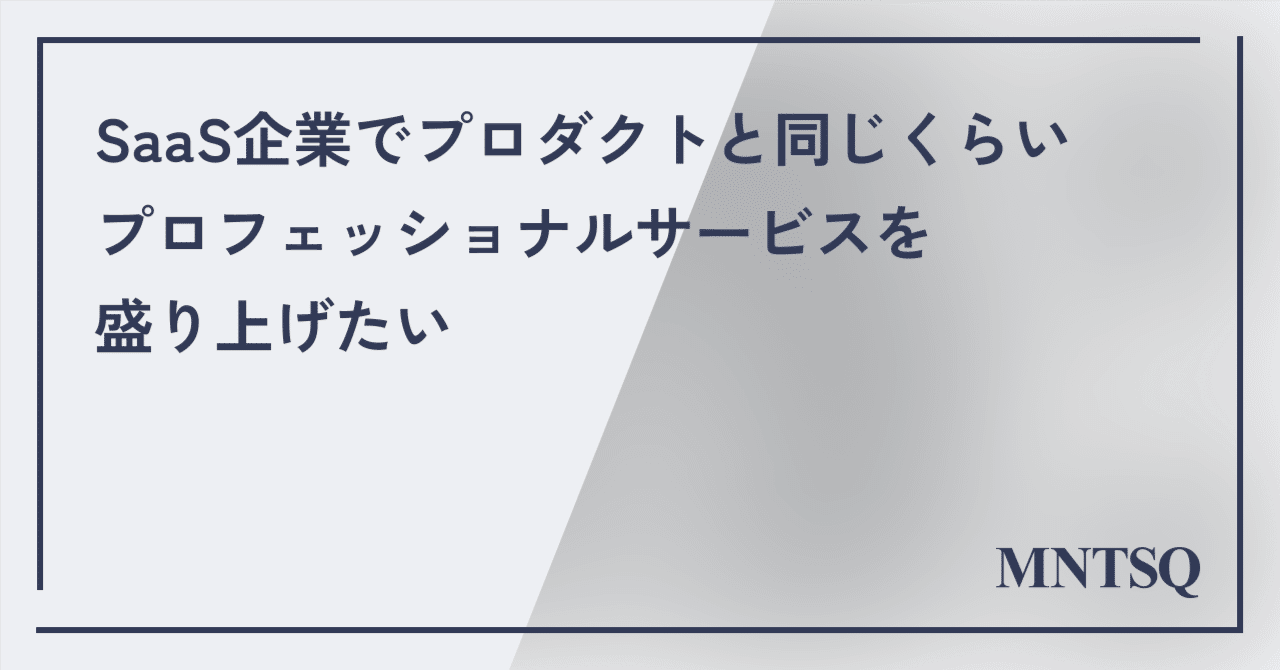 SaaS企業でプロダクトと同じくらいプロフェッショナルサービスを盛り上げたい｜MNTSQ株式会社