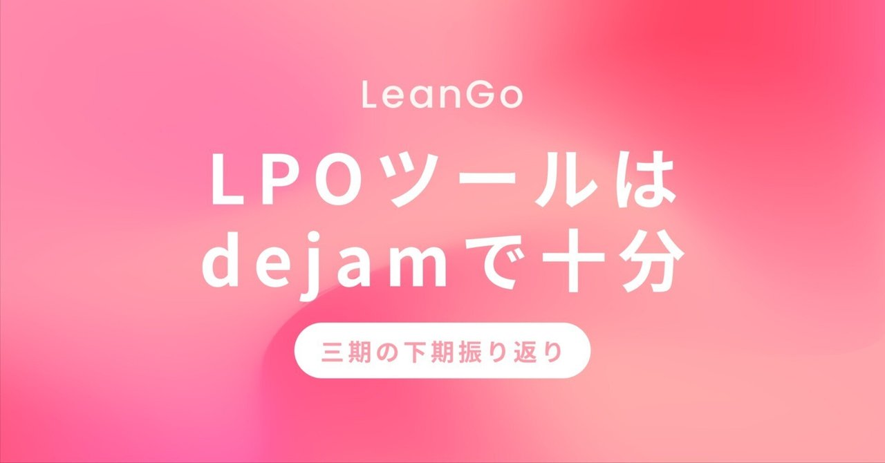 LPOツールはdejamで十分、3期の下期振り返り｜株式会社LeanGo