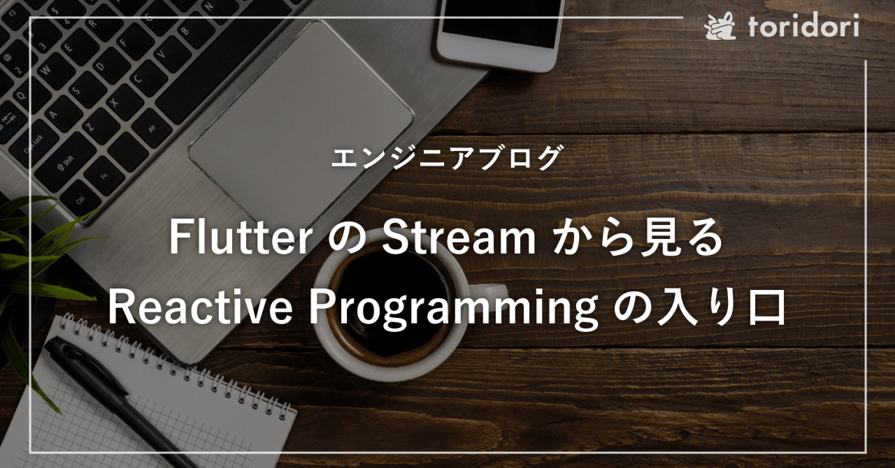Flutter の Stream から見る Reactive Programming の入り口【エンジニアブログ】｜株式会社トリドリ（toridori）