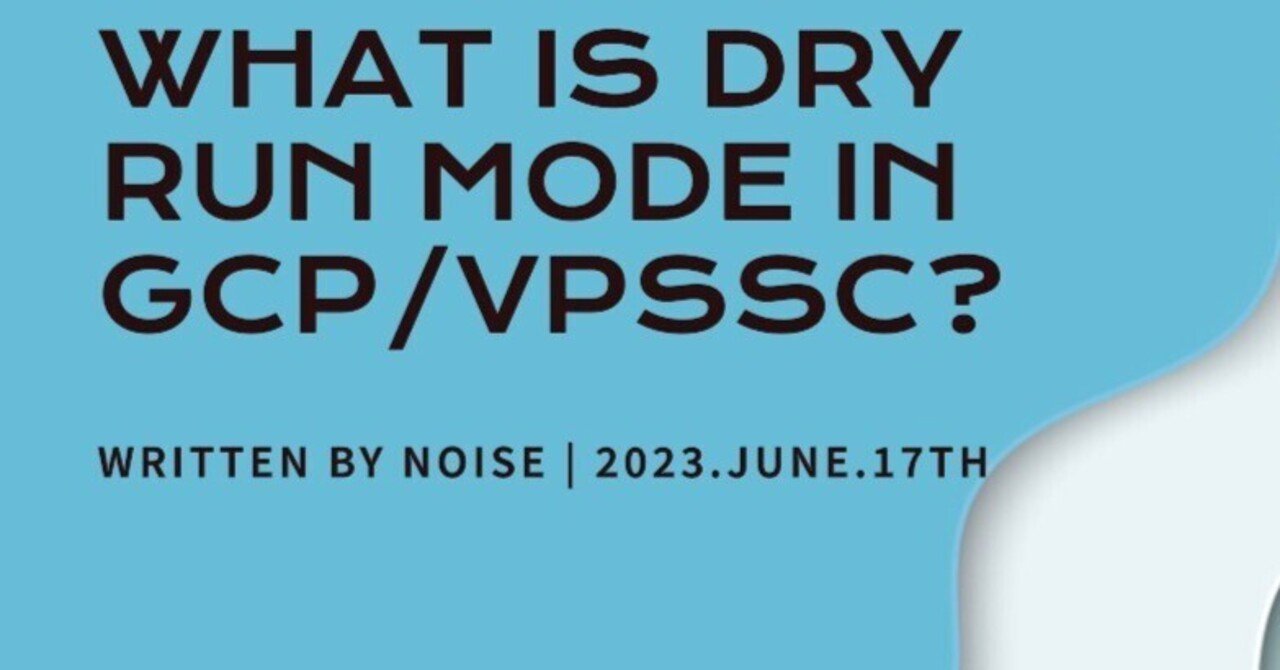GCPの新機能、VPSSCのドライランモードを解剖する (2023.JUNE.18th, with ChatGCPT-4)｜noise
