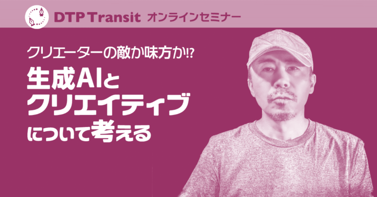 セミナーアーカイブ：クリエーターの敵か味方か!? #生成AIとクリエイティブについて考える／境 祐司（2023年8月18日開催）｜DTP Transit 別館