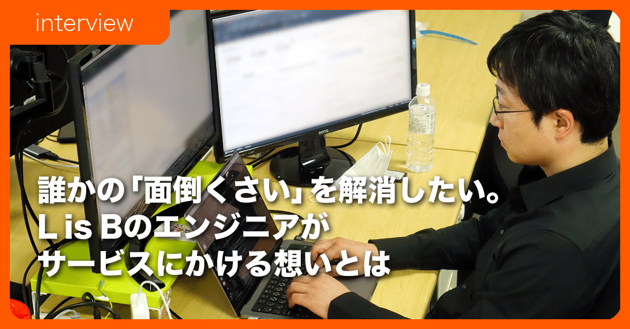 誰かの「面倒くさい」を解消したい。L is Bのエンジニアがサービスにかける想いとは｜株式会社L is B