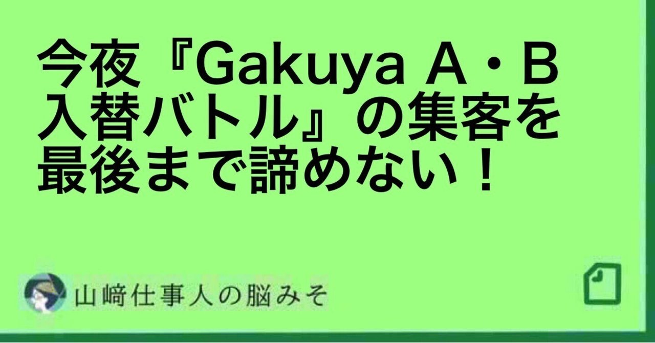 本日は『Gakuya A・B入替バトル』の集客を最後まで諦めない！｜山﨑仕事人の脳みそ🧠