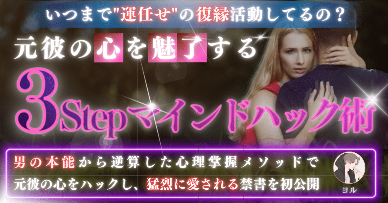 いつまで”運任せ”の復縁活動してるの？元彼の心を魅了する3Stepマインドハック術-元彼の心をハックし、猛烈に愛されよ-｜ヨル｜愛され復縁コーチ