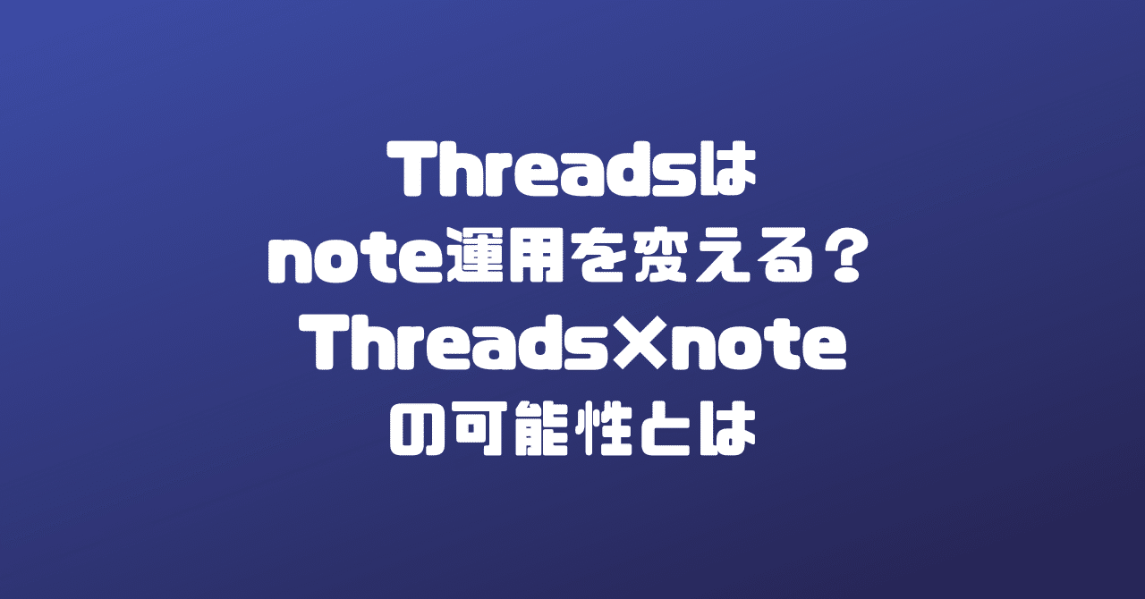 Threadsはnote運用を変える？Threads×noteの可能性とは｜シゲク