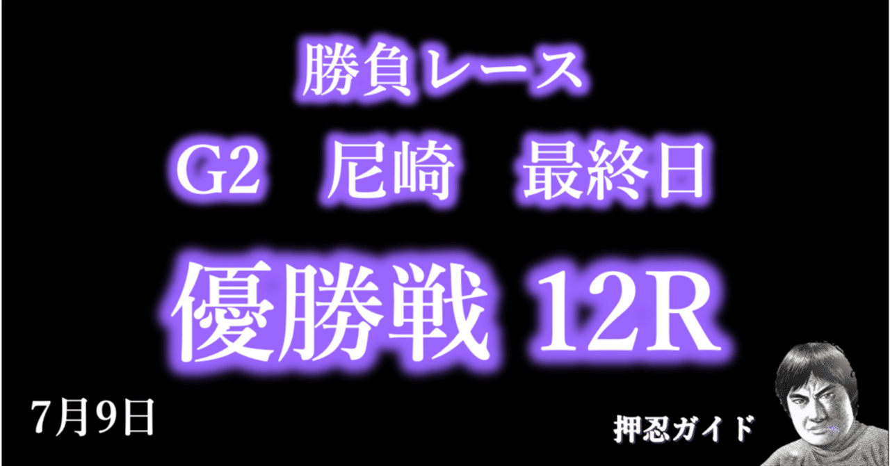 2023.7.9版｜勝負レース｜G2尼崎最終日｜12R優勝戦｜直前予想｜押忍ガイド｜SH金寶（S H Kam Po）