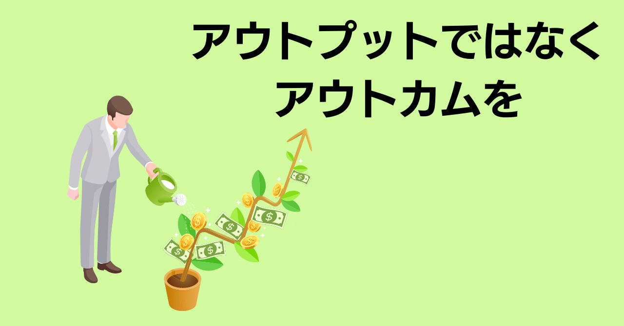 【仕事】アウトプットではなくアウトカムを|hayashi Takahiko