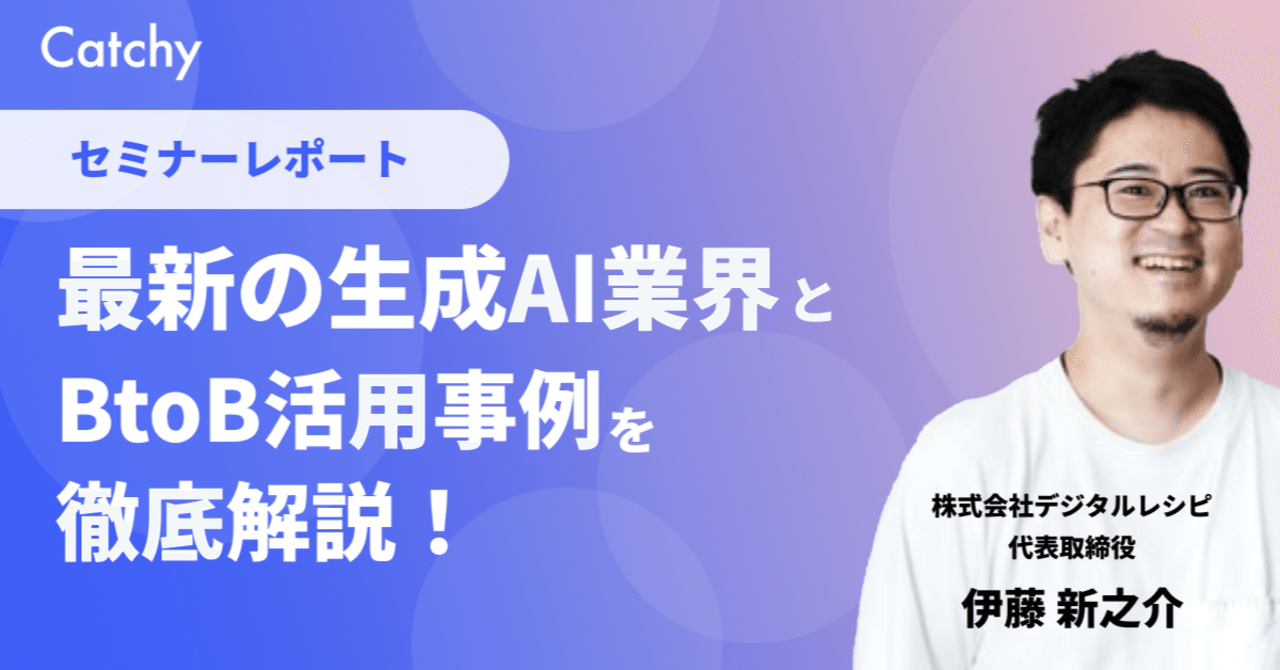 【ウェビナーレポート】最新の生成AI業界の動きとBtoB活用事例を徹底解説｜AIライティングアシスタント「Catchy」