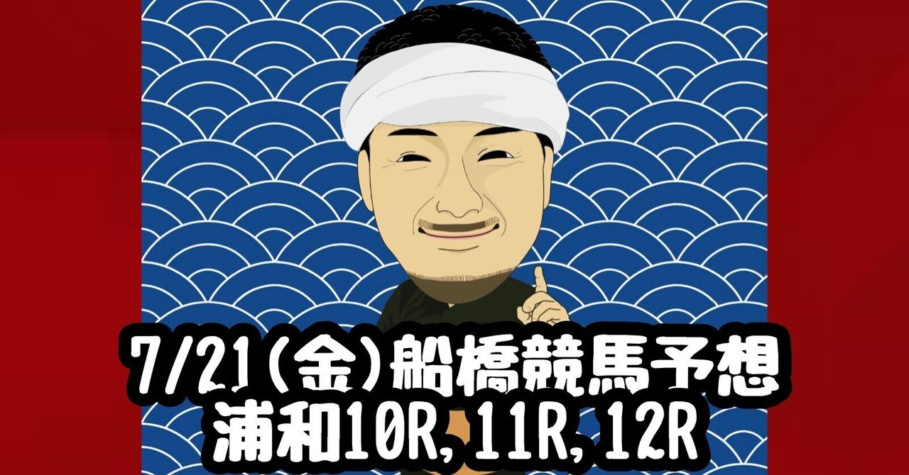7/21(金)船橋10R,11R,12Rの予想です。｜ゴー アサヌマ一点突破！