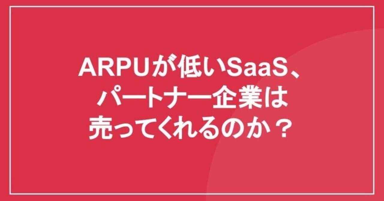 ARPUが低いSaaS、パートナー企業は売ってくれるのか？｜秋國史裕