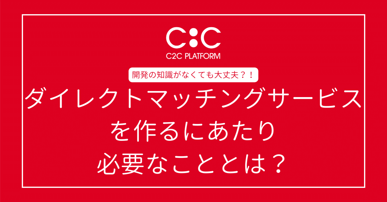 開発の知識がなくても大丈夫？！ダイレクトマッチングサービスを作るにあたり必要なこととは？｜C2C Platform株式会社公式note