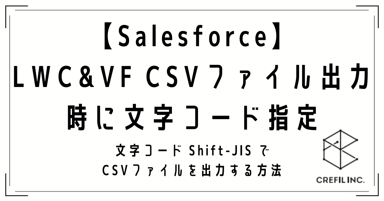【Salesforce】LWC & VF CSVファイル出力時に文字コード指定_文字コードShift-JISでCSVファイルを出力する方法｜CREFIL