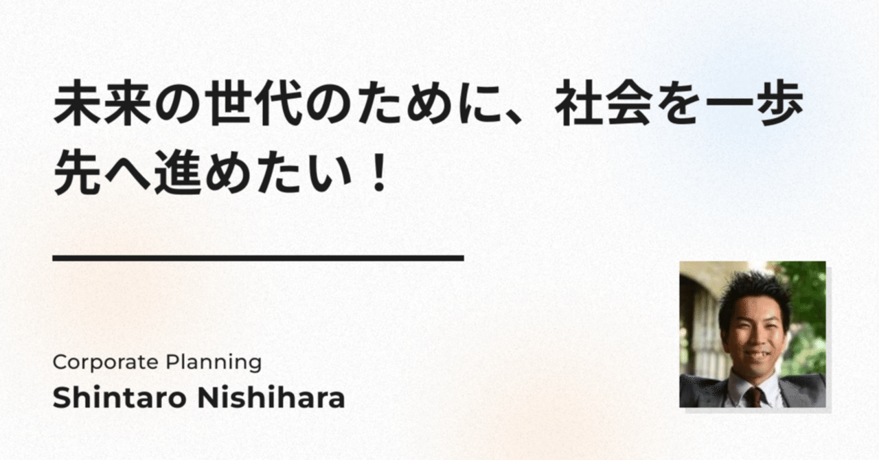 未来の世代のために、社会を一歩先へ進めたい！｜Shintaro Nishihara