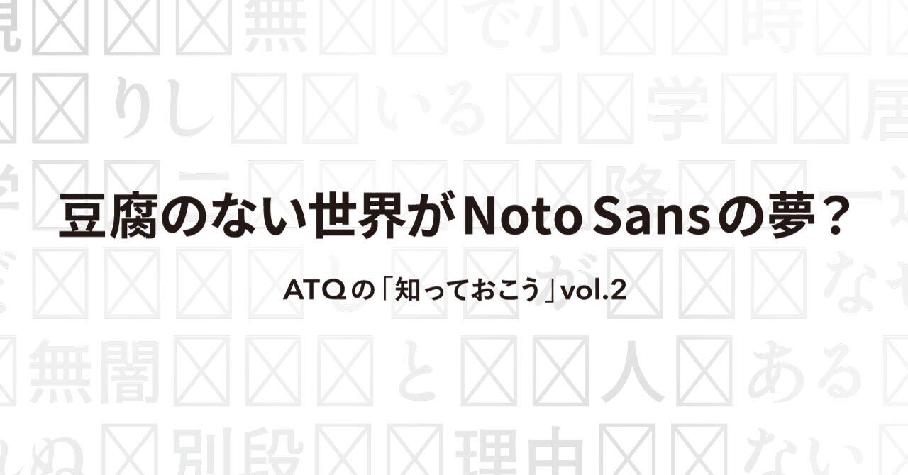 豆腐のない世界がNotoSansの夢？ ｜ ATQの「知っておこう」vol.2｜ATELIER-Q