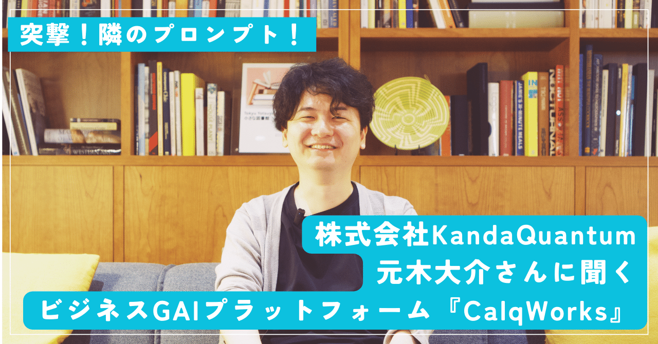 【突撃！隣のプロンプト！】株式会社KandaQuantum 元木大介さんに聞くビジネスGAIプラットフォーム『CalqWorks』｜AI活用人材にデスクワークをかんたん依頼：ロコアシ