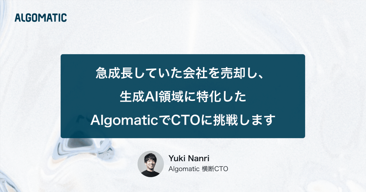 急成長していた会社を売却し、生成AI領域に特化したAlgomaticでCTOに挑戦します｜Yuki Nanri